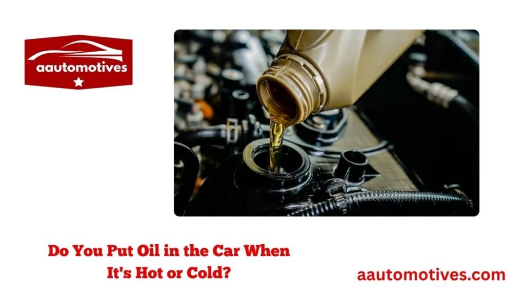 Do You Put Oil in the Car When It's Hot or Cold?