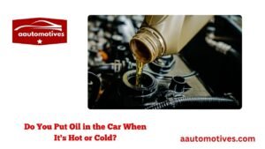 Do You Put Oil in the Car When It's Hot or Cold?