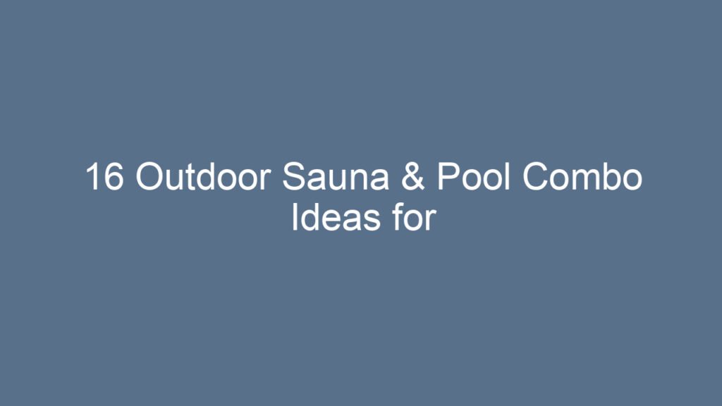 16 Outdoor Sauna & Pool Combo Ideas for Ultimate Relaxation