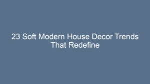 23 Soft Modern House Decor Trends That Redefine Home Living