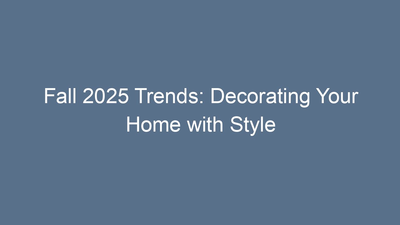 Fall 2025 Trends: Decorating Your Home with Style & Comfort