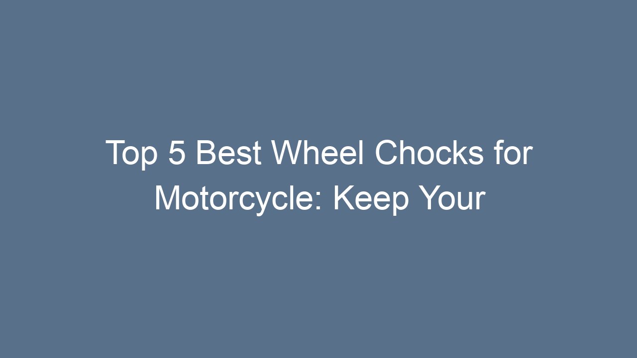 Top 5 Best Wheel Chocks for Motorcycle: Keep Your Ride Safe and Secure