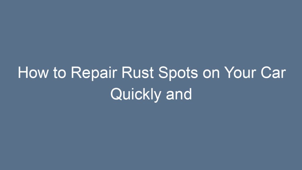 How to Repair Rust Spots on Your Car Quickly and Effectively