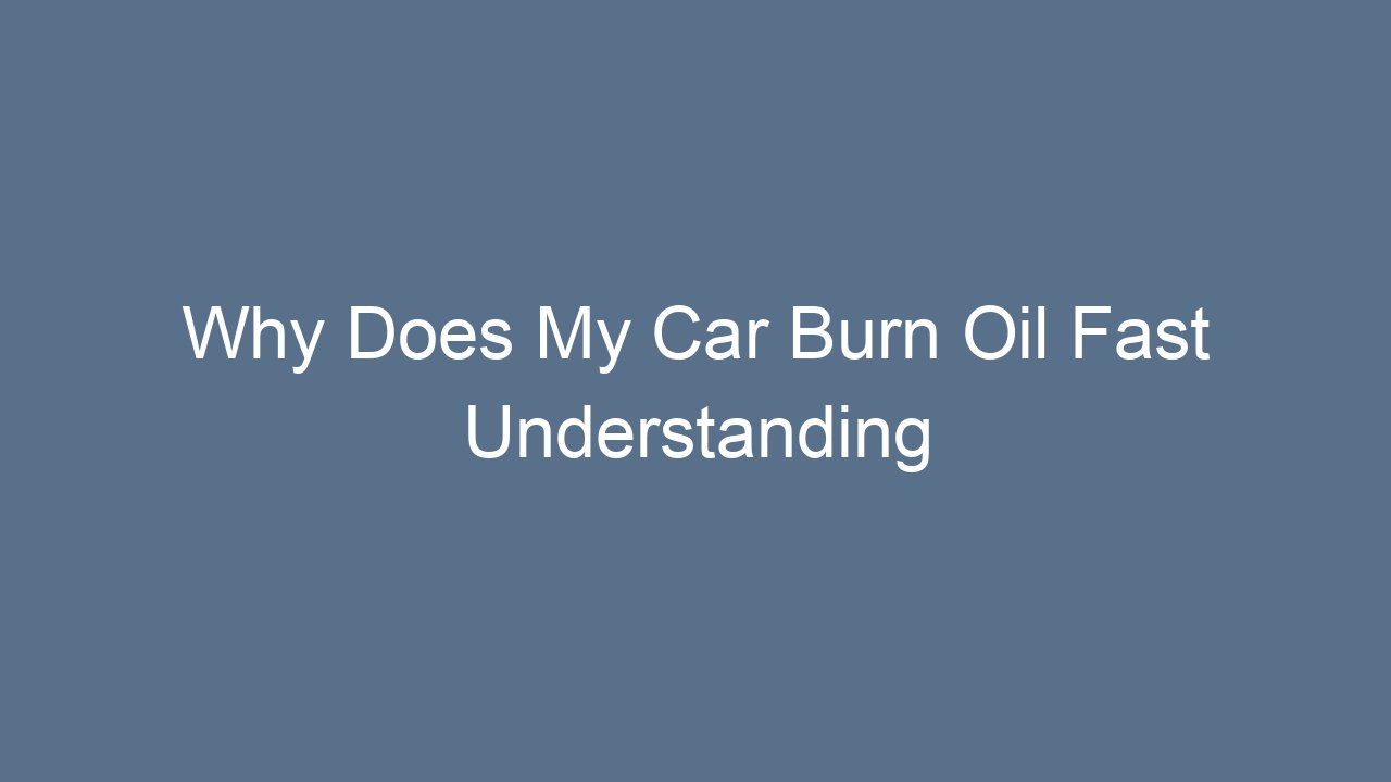 Why Does My Car Burn Oil Fast Understanding Causes and Solutions