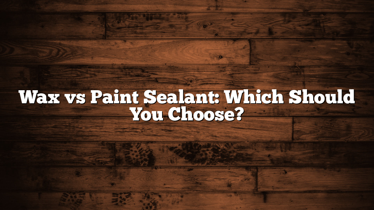 Wax vs Paint Sealant: Which Should You Choose?